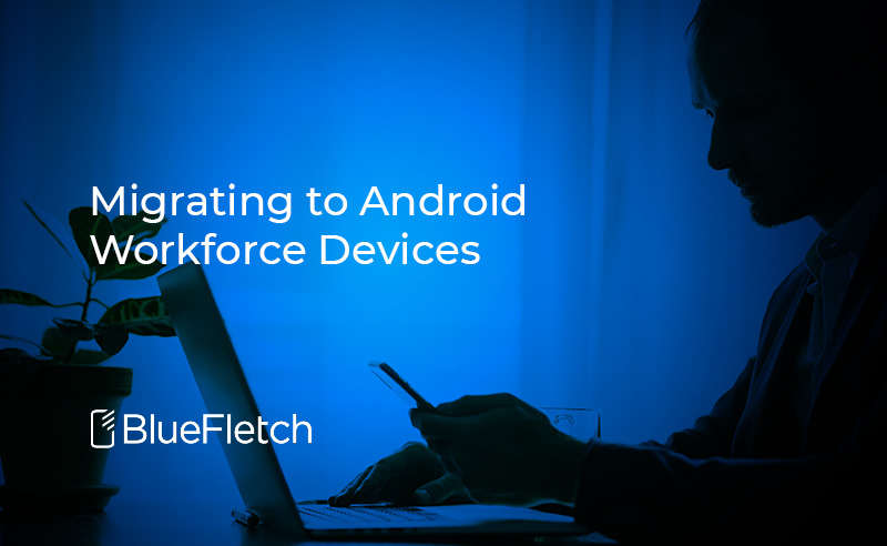 Migrating to Android Workforce Devices - BlueFletch